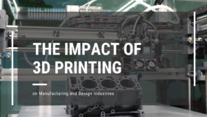 The Impact of 3D Printing on Manufacturing and Design Industries